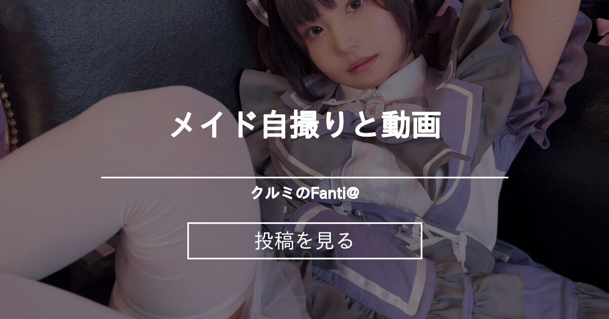 メイド自撮りと動画 - クルミのFanti@ (クルミ)の投稿｜ファンティア[Fantia]