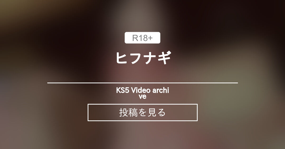 ヒフナギ - KS5 Video archive (KS5)の投稿｜ファンティア[Fantia]
