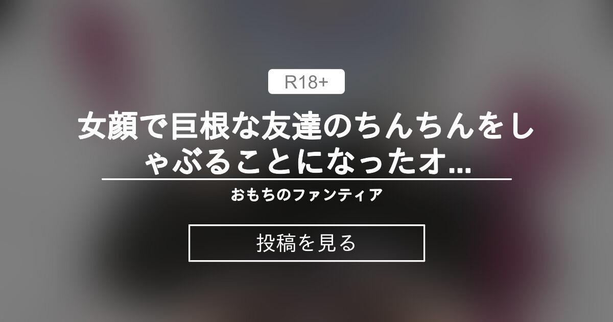 【オリジナル】 女顔で巨根な友達のちんちんをしゃぶることになったオレ。 - おもちのファンティア (omochi)の投稿｜ファンティア[Fantia]