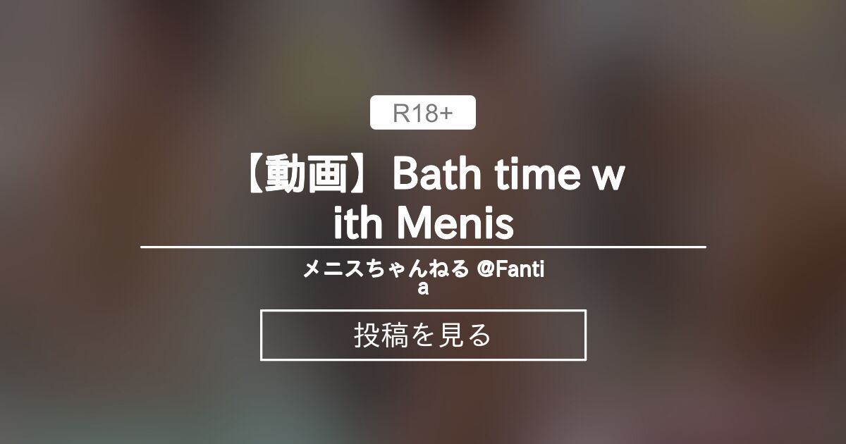【動画】Bath time with Menis - メニスちゃんねる @Fantia (蛍メニス)の投稿｜ファンティア[Fantia]