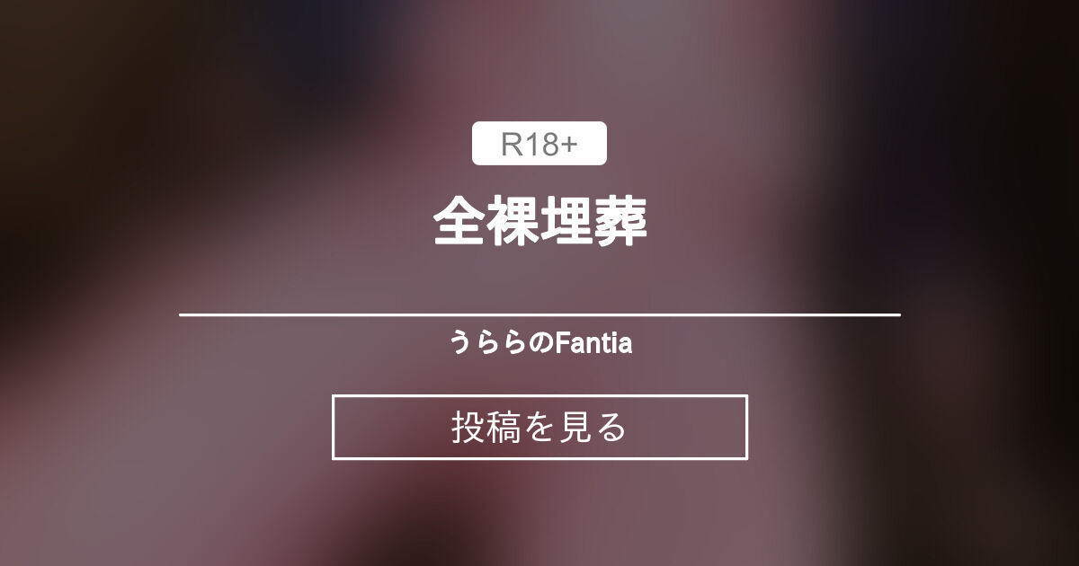 【全裸埋葬】 全裸埋葬 - うららのFantia (裏の裏々)の投稿｜ファンティア[Fantia]