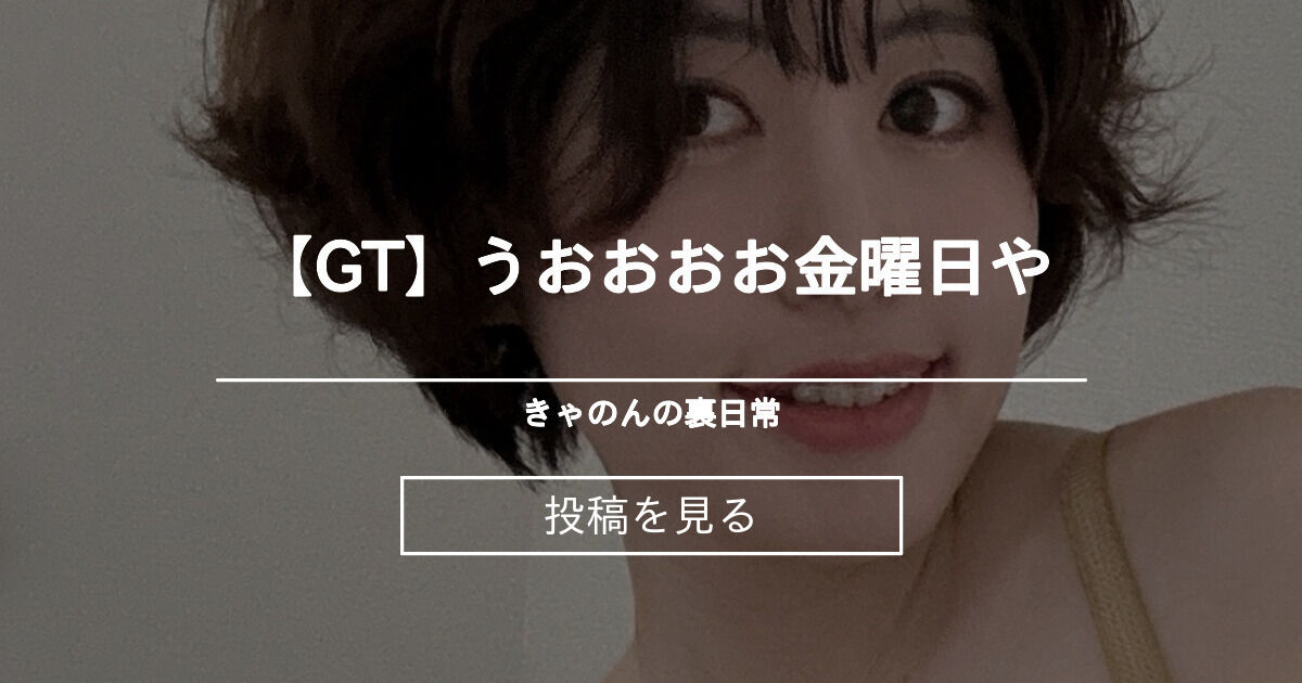 【GT】うおおおお金曜日や - きゃのんの裏日常 (きゃのん)の投稿｜ファンティア[Fantia]