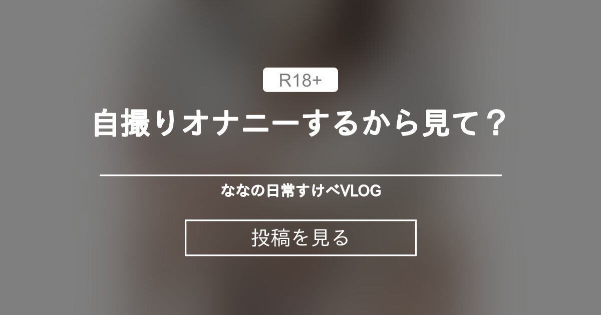 【電マ】 自撮りオナニーするから見て？ ️ - ななの日常すけべVLOG♡ (なな)の投稿｜ファンティア[Fantia]