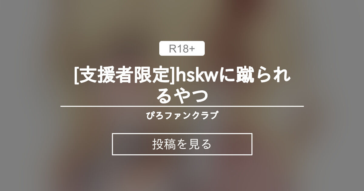 [支援者限定]hskwに蹴られるやつ - ぴろファンクラブ (渡良瀬ぴろ)の投稿｜ファンティア[Fantia]