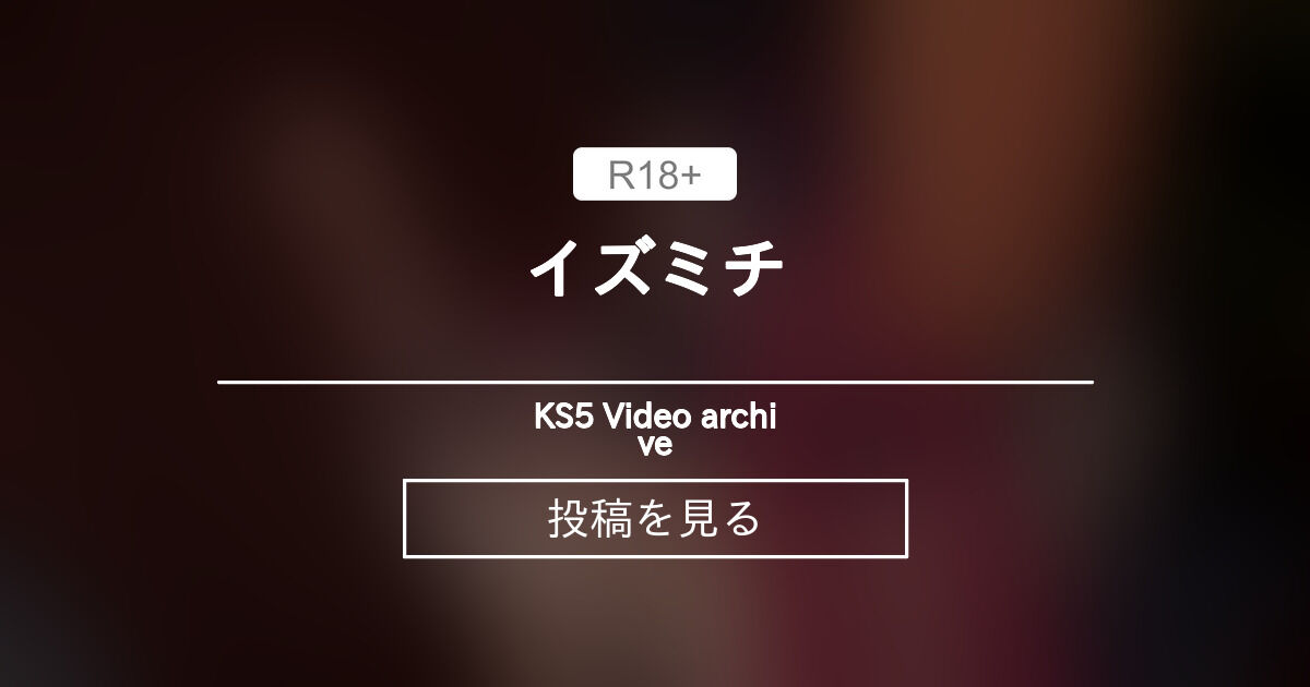 イズミチ - KS5 Video archive (KS5)の投稿｜ファンティア[Fantia]