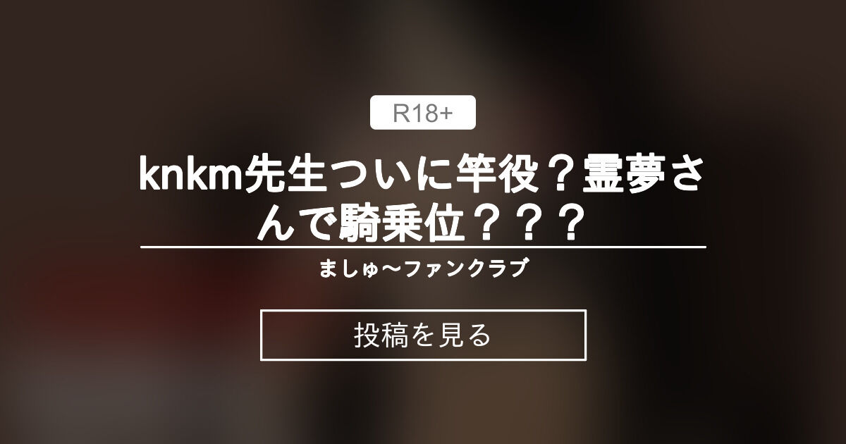 knkm先生ついに竿役？霊夢さんで騎乗位？？？ - ましゅ〜ファンクラブ (ましゅ〜)の投稿｜ファンティア[Fantia]