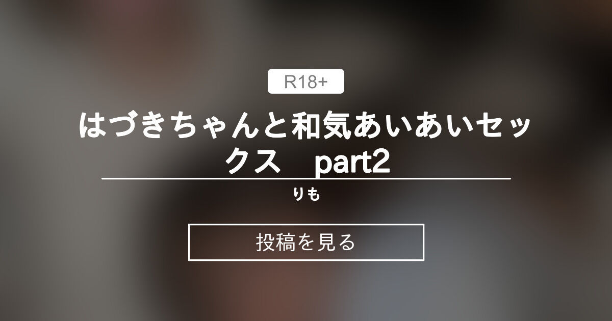 【はずき】 はづきちゃんと和気あいあいセックスᕱ⑅ᕱ♥ part2 - りも (rimo⚲)の投稿｜ファンティア[Fantia]