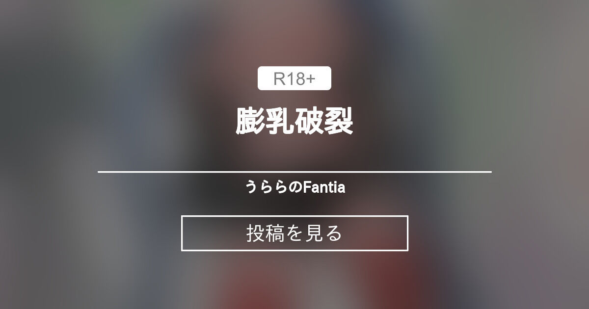 【膨乳】 膨乳破裂 - うららのFantia (裏の裏々)の投稿｜ファンティア[Fantia]
