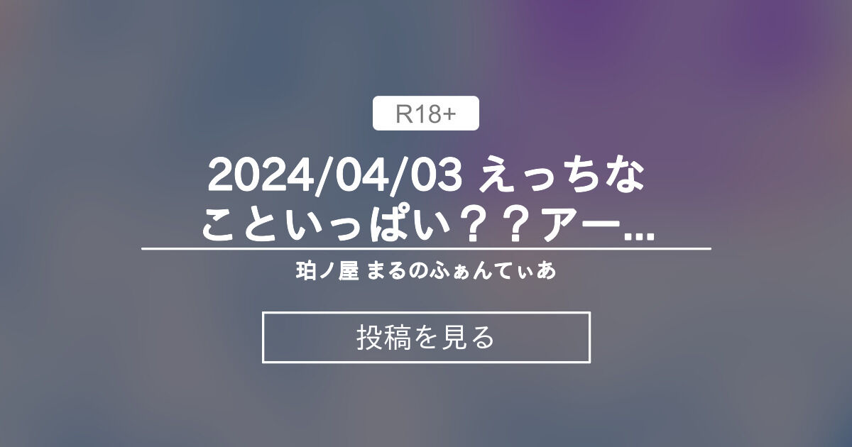 2024/04/03 えっちなこといっぱい？？アーカイブ - 珀ノ屋 まるのふぁんてぃあ (珀ノ屋 まる＠不健全人妻VTube)の投稿｜ファンティア[Fantia]