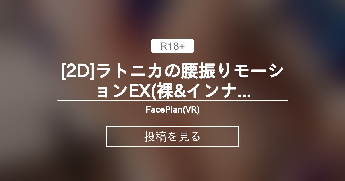 【2d】 [2D]ラトニカの腰振りモーションEX(裸&インナー)【MORE】 - FacePlan(VR) (FacePlan)の投稿｜ファンティア[Fantia]