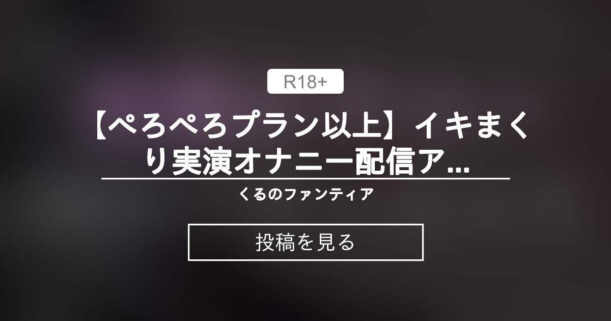 【ぺろぺろプラン以上】イキまくり実演オナニー配信アーカイブ♡【サンプルあり】 - くるのファンティア (くるのVtuber)の投稿｜ファンティア[Fantia]