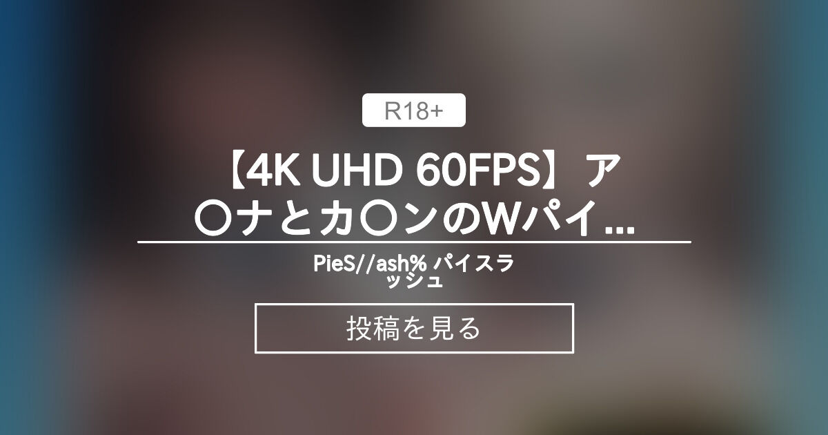 【超乳】 【4K UHD 60FPS】ア〇ナとカ〇ンのWパイ〇リ！ - PieS//ash% パイスラッシュ (ぶれすとまん)の投稿｜ファンティア[Fantia]