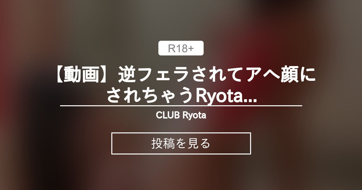 【女装】 【動画】逆フェラされてアへ顔にされちゃうRyotaくん💕 - CLUB Ryota (Ryota)の投稿｜ファンティア[Fantia]