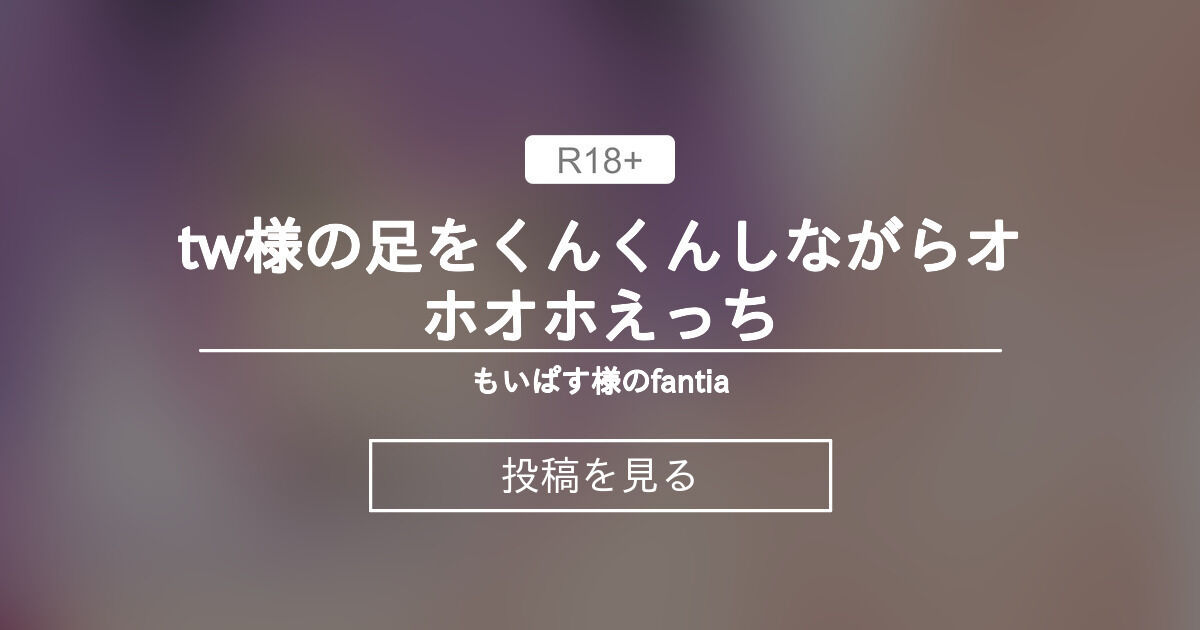 【足フェチ】 tw様の足をくんくんしながらオホオホえっち♥ - もいぱす様のfantia (もいぱす)の投稿｜ファンティア[Fantia]