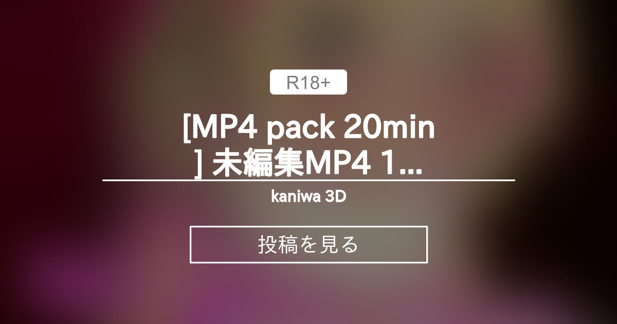 [MP4 pack 20min] 🎞未編集MP4 101個Pack💕 - kaniwa🔞 3D (kaniwa🔞)の投稿｜ファンティア[Fantia]
