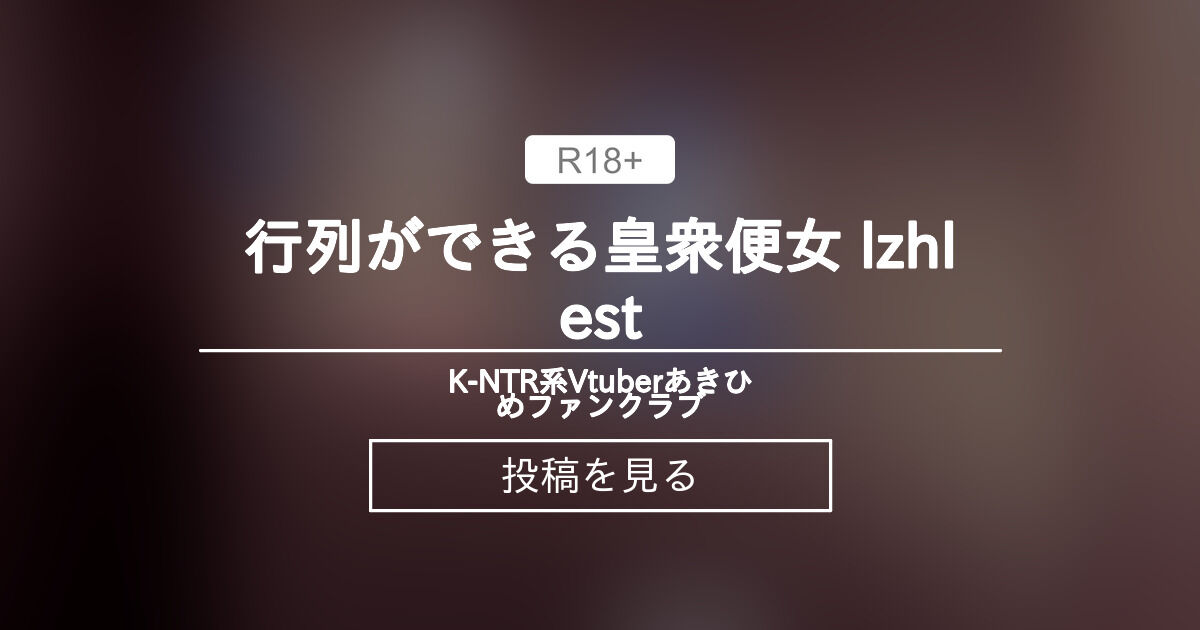 【K-NTR】 行列ができる皇衆便女 lzhlest - K-NTR系Vtuberあきひめファンクラブ (K-NTR系Vtuberあきひめ)の投稿｜ファンティア[Fantia]