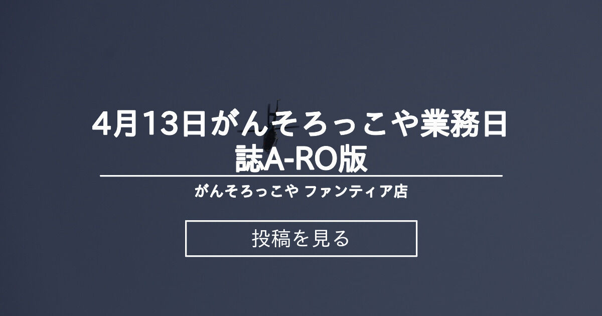 【ZENTAI】 4月13日がんそろっこや業務日誌A-RO版 - がんそろっこや ファンティア店 (ぴすろ子)の投稿｜ファンティア[Fantia]