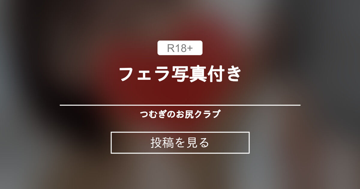 フェラ写真付き♡ - 💖つむぎのお尻クラブ💖 (つむぎ顔出し解禁)の投稿｜ファンティア[Fantia]