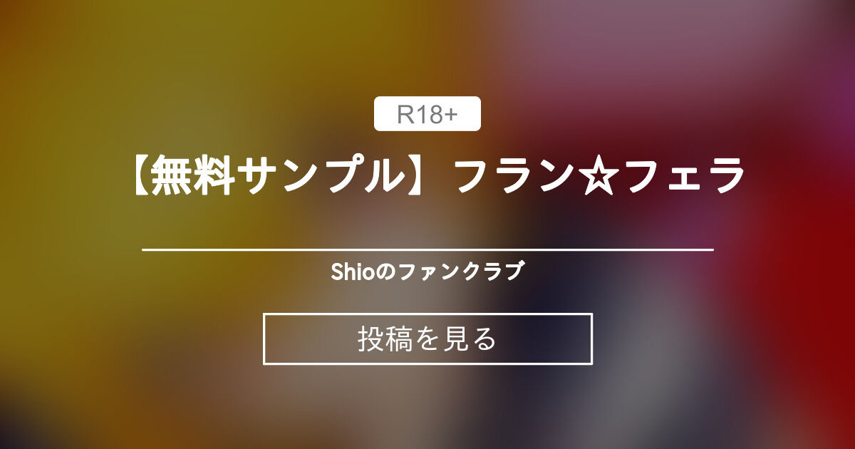 【無料サンプル】 【無料サンプル】フラン☆フェラ - Shioのファンクラブ (Shio)の投稿｜ファンティア[Fantia]