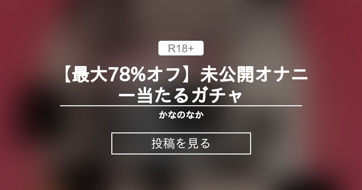 【最大78%オフ】未公開オナニー当たるガチャ - ʕ•̫͡•ʔかなのなかʕ•̫͡•ʔ (K A N A)の投稿｜ファンティア[Fantia]