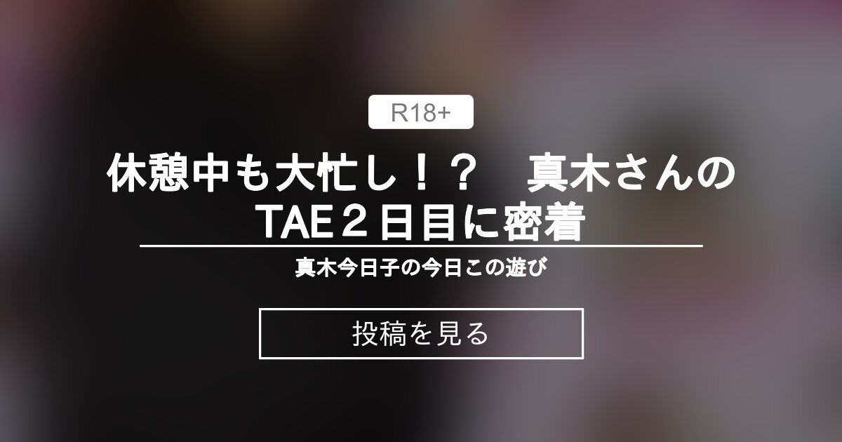 休憩中も大忙し！？ 真木さんのTAE2日目に密着💘 - 真木今日子の今日この遊び (真木 今日子)の投稿｜ファンティア[Fantia]