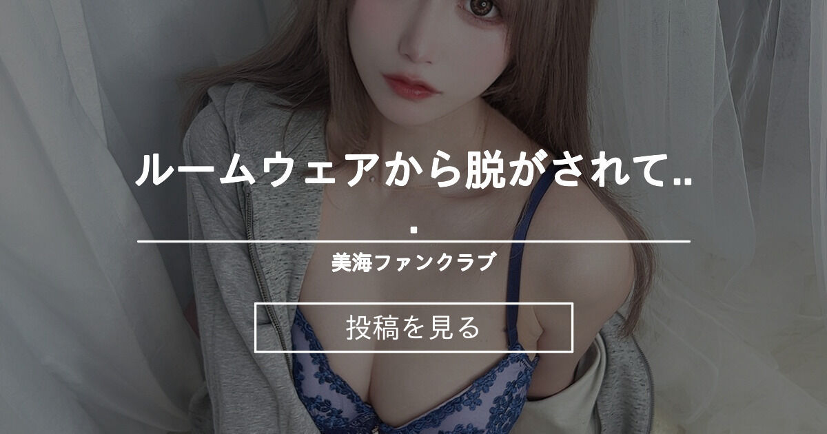 ルームウェアから脱がされて...😘 - 美海ファンクラブ (mimi)の投稿｜ファンティア[Fantia]