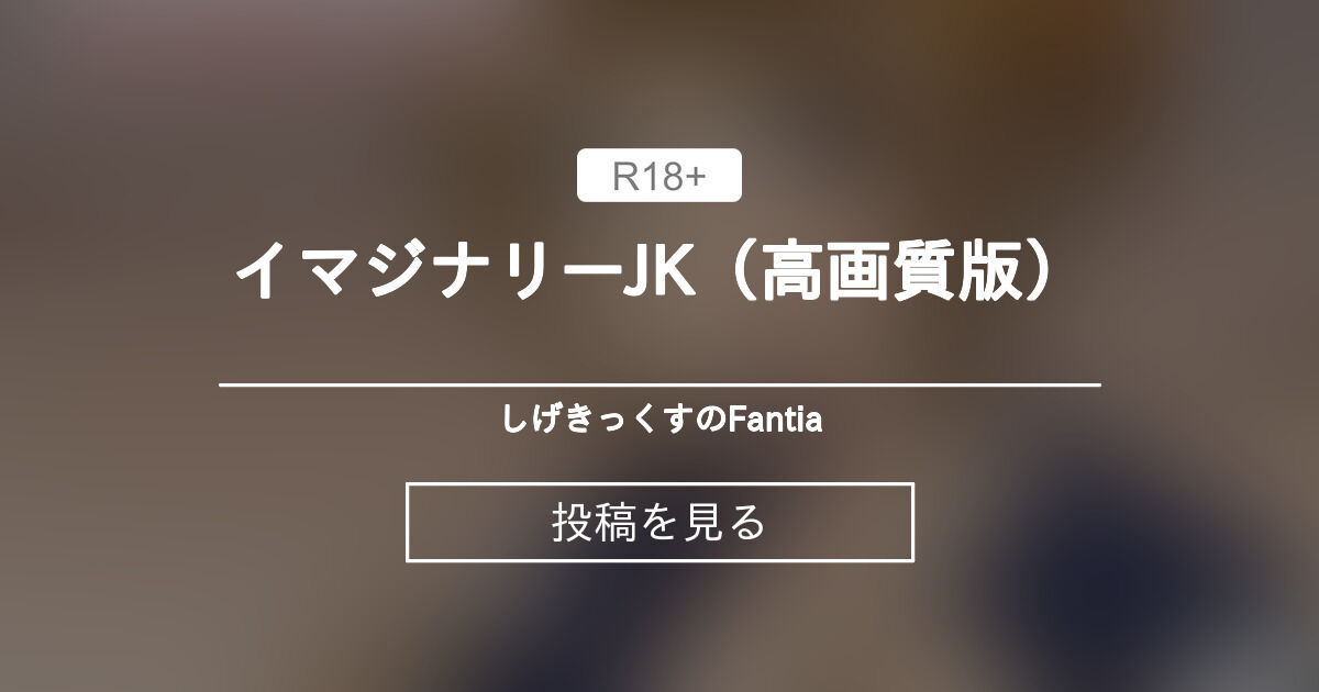 【高画質版】 イマジナリーJK（高画質版） - しげきっくすのFantia (👙しげきっくす👙)の投稿｜ファンティア[Fantia]