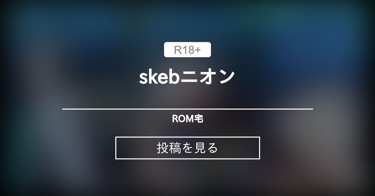 skebニオン - ROM宅 (ROM)の投稿｜ファンティア[Fantia]
