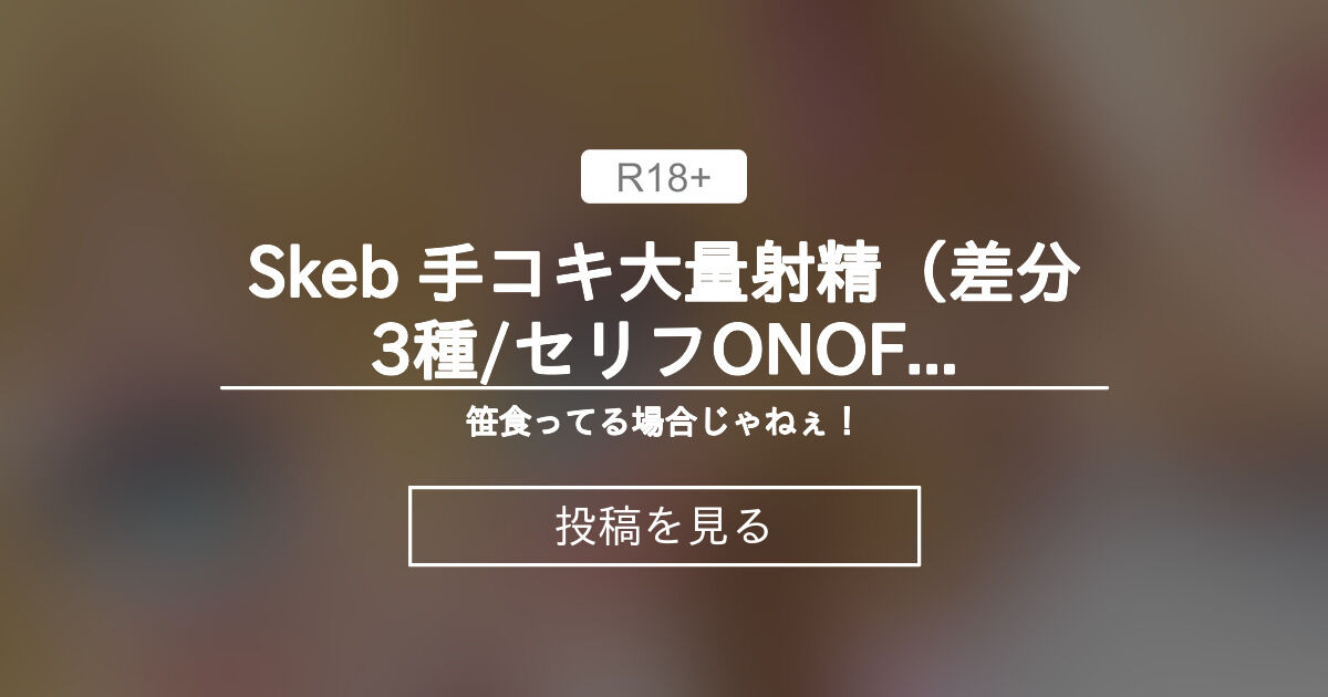【Skeb】 Skeb 手コキ大量射精（差分3種/セリフONOFF/タイムラプス） - 笹食ってる場合じゃねぇ！ (ほのか)の投稿｜ファンティア[Fantia]