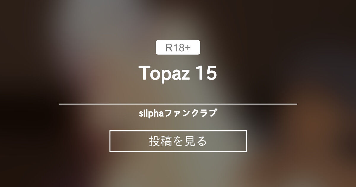 【Topaz】 Topaz 15 - silphaファンクラブ (silpha)の投稿｜ファンティア[Fantia]