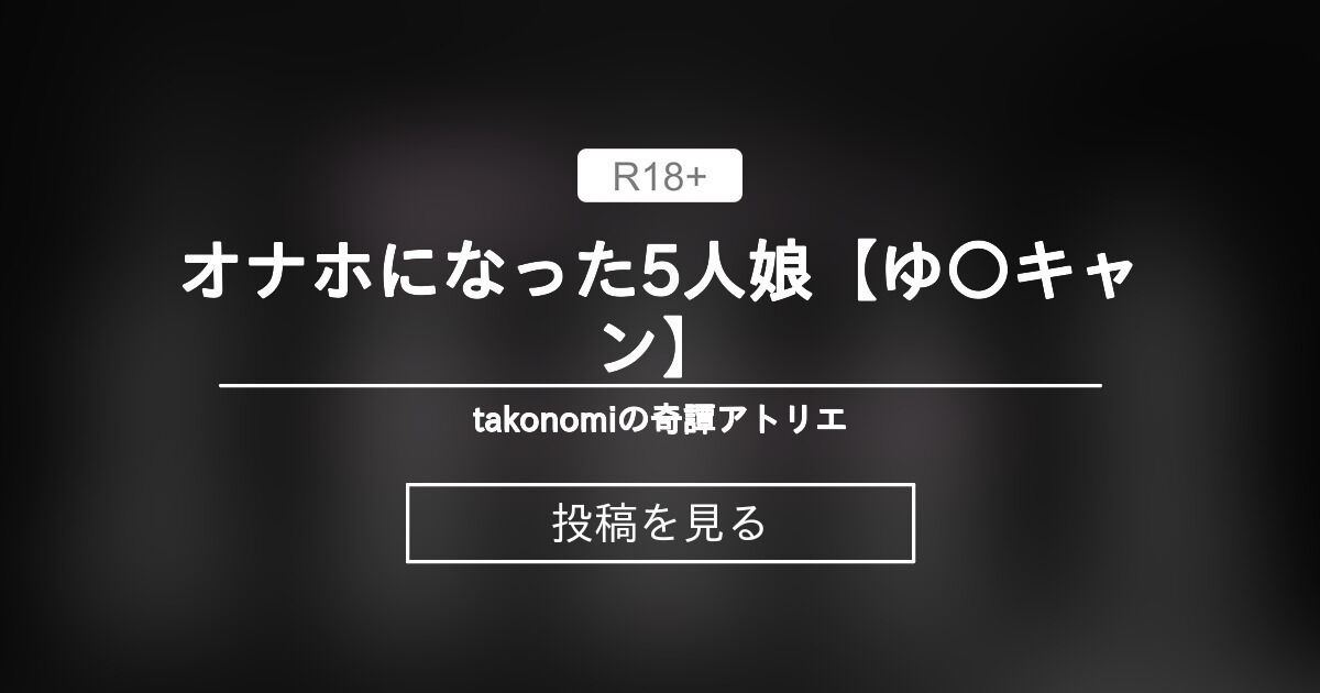 【ゆるキャン 】 オナホになった5人娘【ゆ キャン】 - takonomiの奇譚アトリエ (takonomi)の投稿｜ファンティア[Fantia]