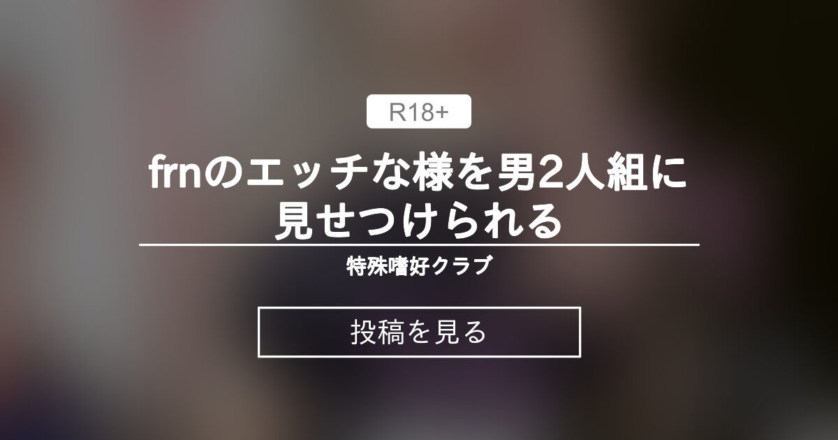 frnのエッチな様を男2人組に見せつけられる - 特殊嗜好クラブ (ゔぇる)の投稿｜ファンティア[Fantia]