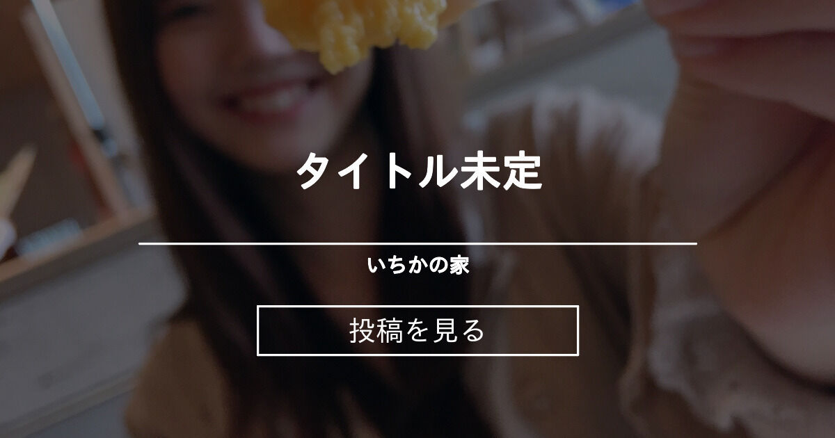 タイトル未定🤫 - いちかのヒミツの部屋 (いちか)の投稿｜ファンティア[Fantia]