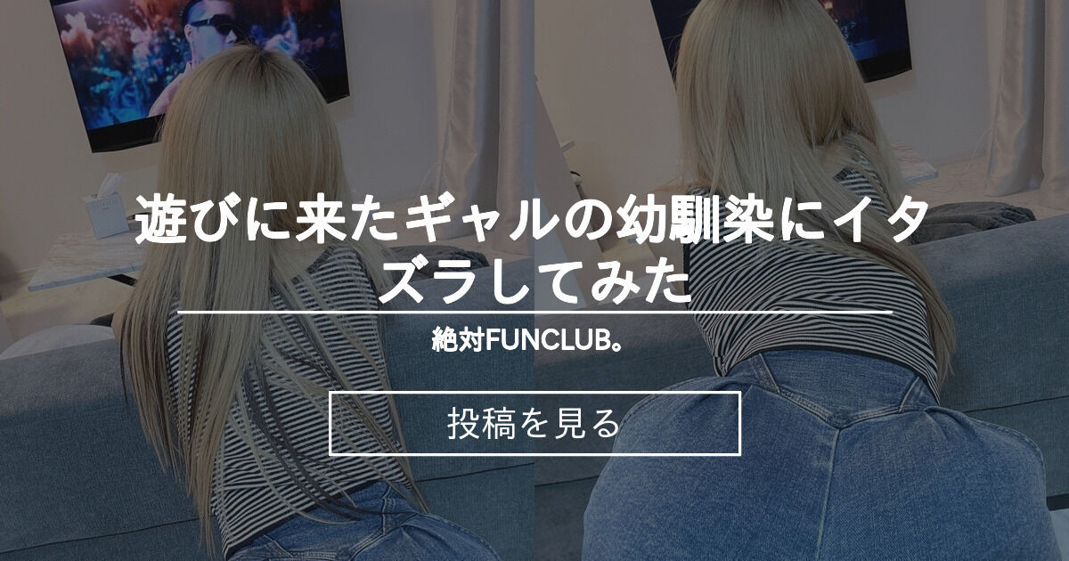 遊びに来たギャルの幼馴染にイタズラしてみた - 絶対FUNCLUB。 (DJ要🖤RIKACHAN)の投稿｜ファンティア[Fantia]