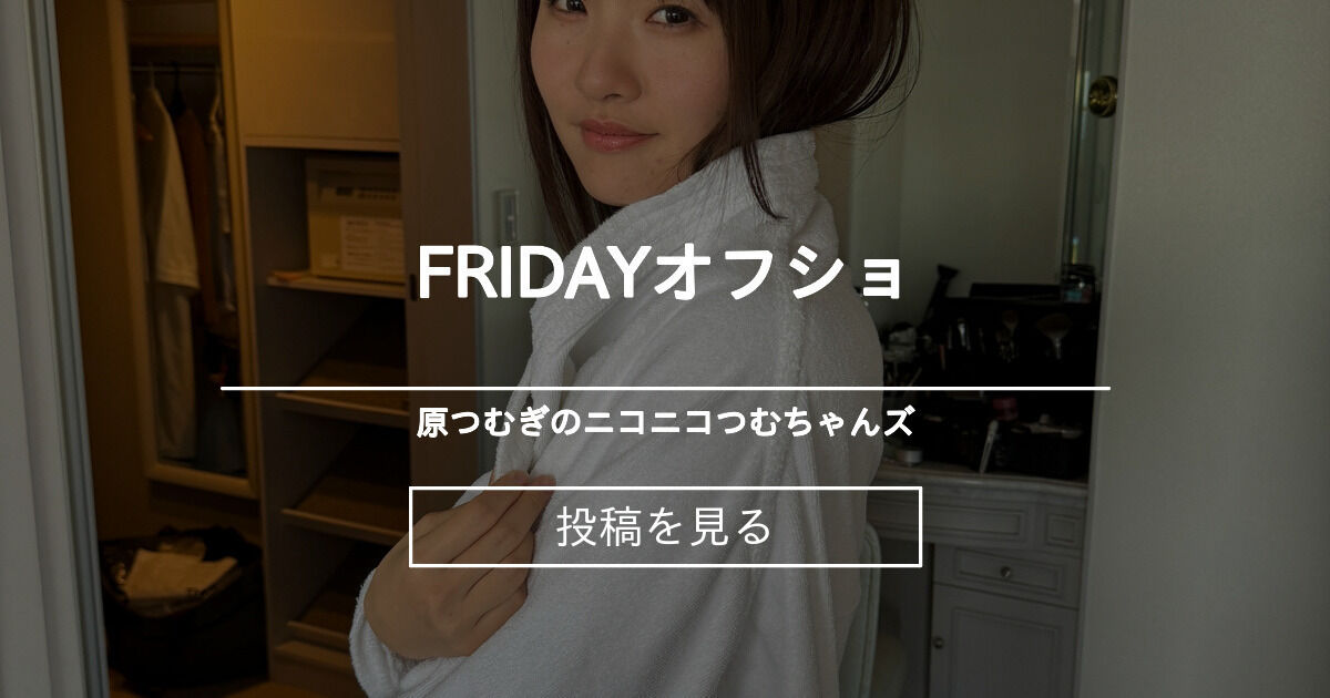 FRIDAYオフショ - 原つむぎのニコニコつむちゃんズ (原つむぎ)の投稿｜ファンティア[Fantia]