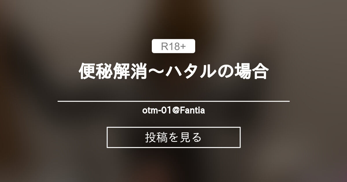 【うんこ】 便秘解消～ハタルの場合 - otm-01@Fantia (otm-01)の投稿｜ファンティア[Fantia]
