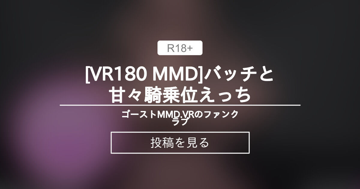 【mmd】 [VR180 MMD]バッチと甘々騎乗位えっち - 👻ゴーストMMD.VR🚫のファンクラブ (ghost2421)の投稿｜ファンティア[Fantia]