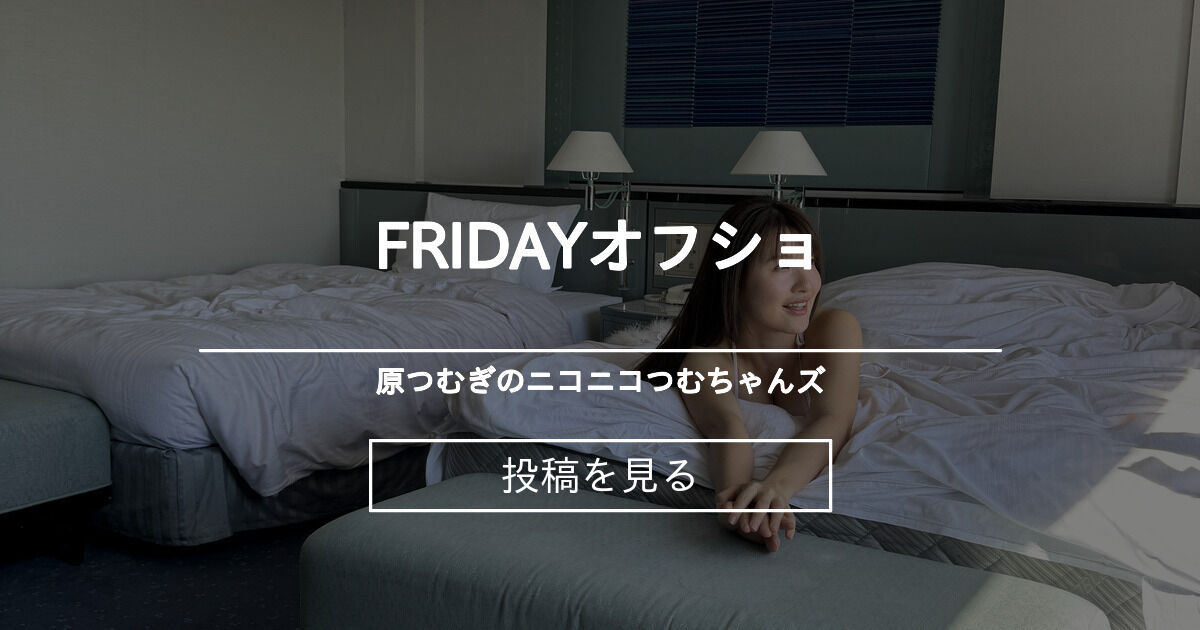 FRIDAYオフショ🤍 - 原つむぎのニコニコつむちゃんズ (原つむぎ)の投稿｜ファンティア[Fantia]