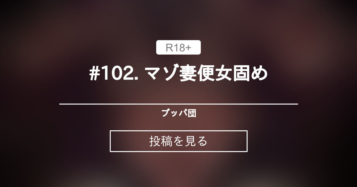 【R-18】 #102. マゾ妻便女固め - ブッパ団 (胤孟子（たねもし）)の投稿｜ファンティア[Fantia]
