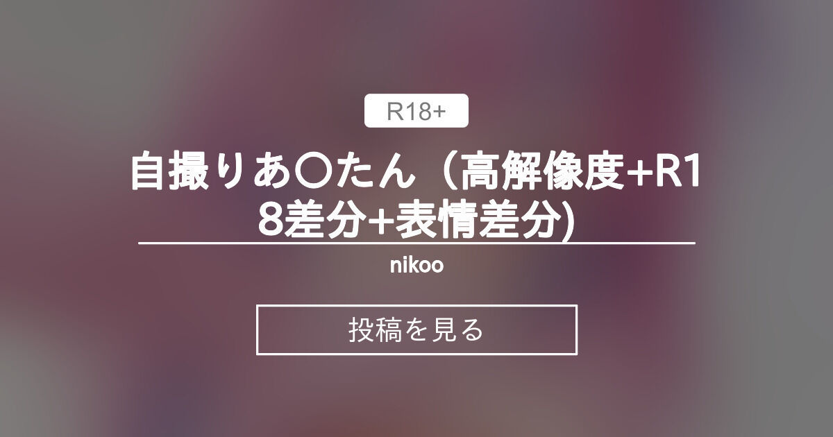 自撮りあ〇たん（高解像度+R18差分+表情差分) - nikoo (nikoo)の投稿｜ファンティア[Fantia]