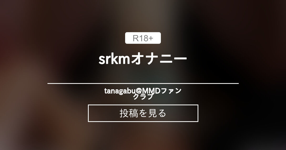 【3D】 srkmオナニー - tanagabu@MMDファンクラブ (tanagabu)の投稿｜ファンティア[Fantia]