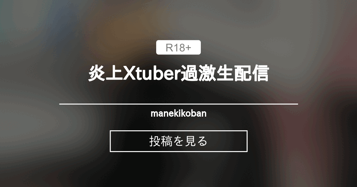 【フェチ】 炎上Xtuber過激生配信 - manekikoban (猫小判)の投稿｜ファンティア[Fantia]