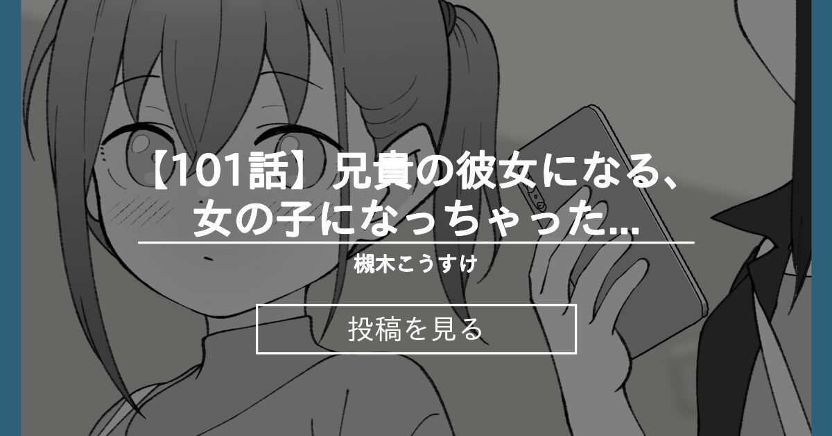【オリジナル】 【101話】兄貴の彼女になる、女の子になっちゃった弟。 - 槻木こうすけ (ツキギ)の投稿｜ファンティア[Fantia]