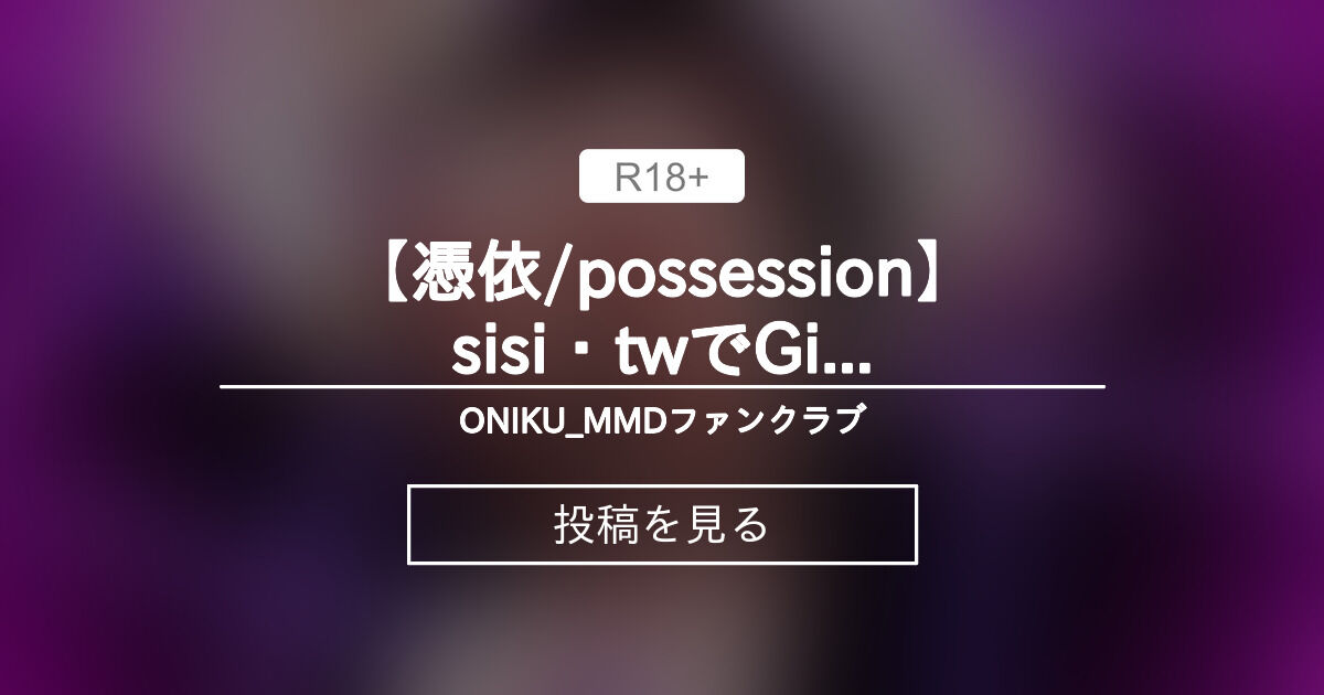 【憑依/possession】sisi・twでGimme×Gimme【R18MMD】 - ONIKU_MMDファンクラブ (ONIKU123)の投稿｜ファンティア[Fantia]