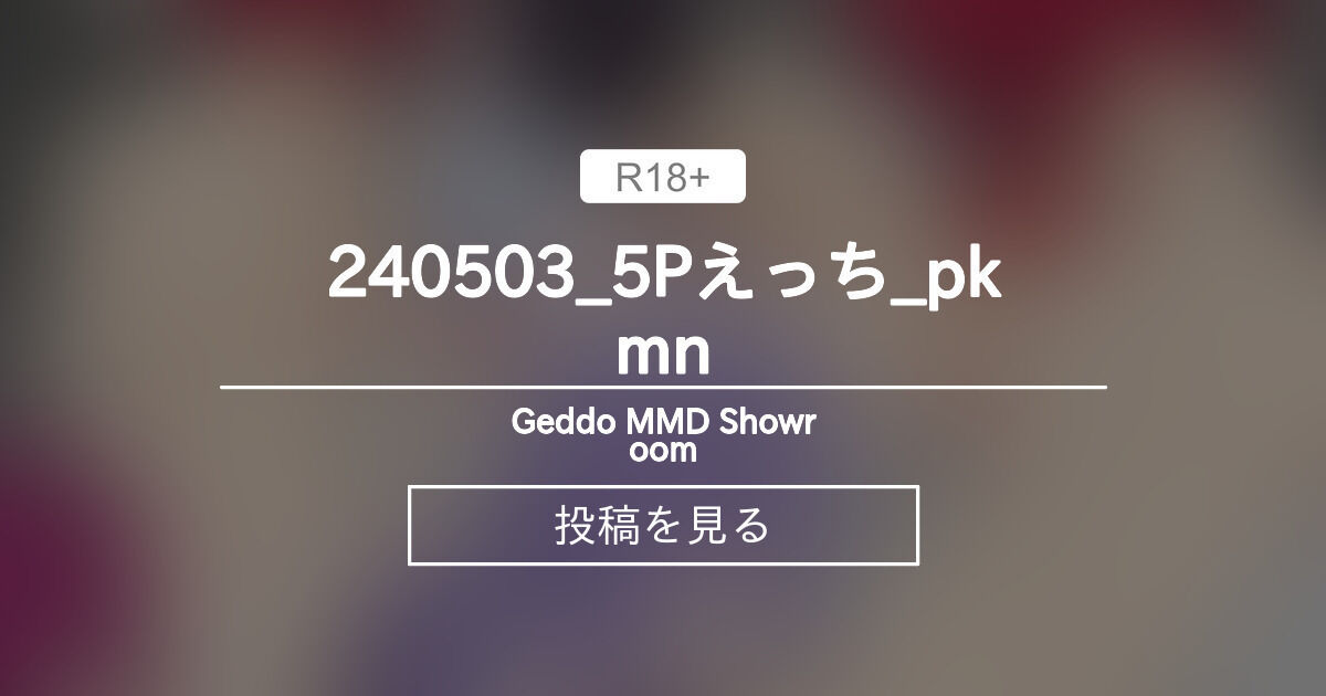 240503_5Pえっち_pkmn - Geddo MMD Showroom (Geddo)の投稿｜ファンティア[Fantia]