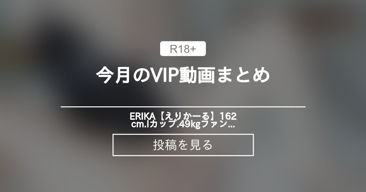 今月のVIP動画まとめ♡ - えりかーるIカップ地味OL (えりかーる)の投稿｜ファンティア[Fantia]