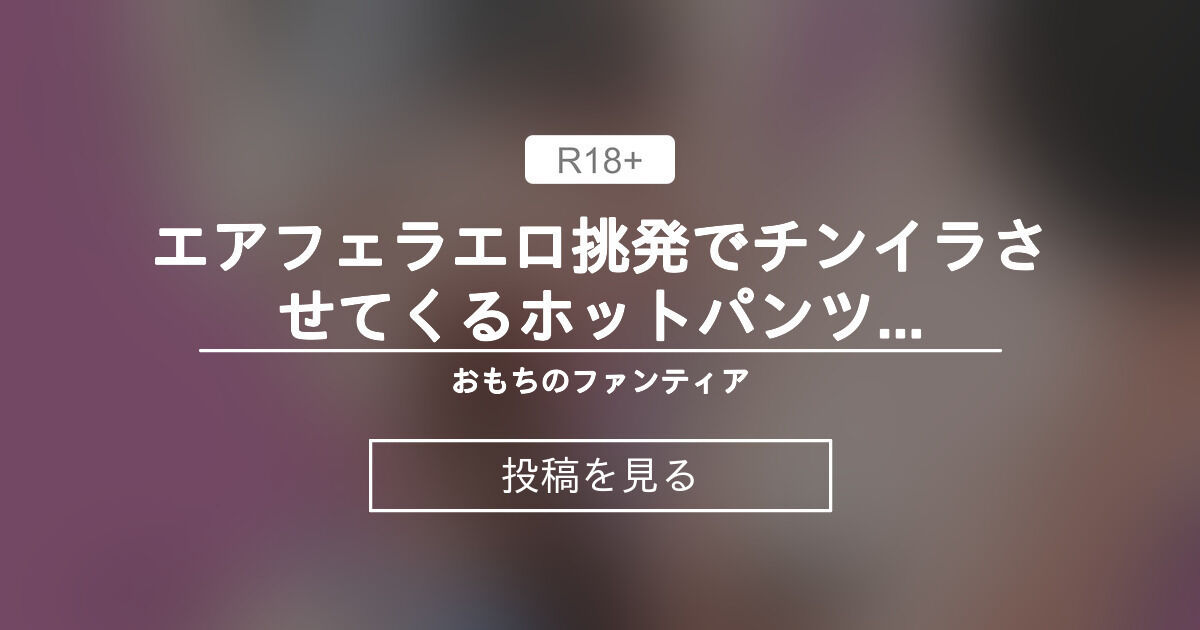 【オリジナル】 エアフェラエロ挑発でチンイラさせてくるホットパンツの女装ホモビッチ - おもちのファンティア (omochi)の投稿｜ファンティア[Fantia]