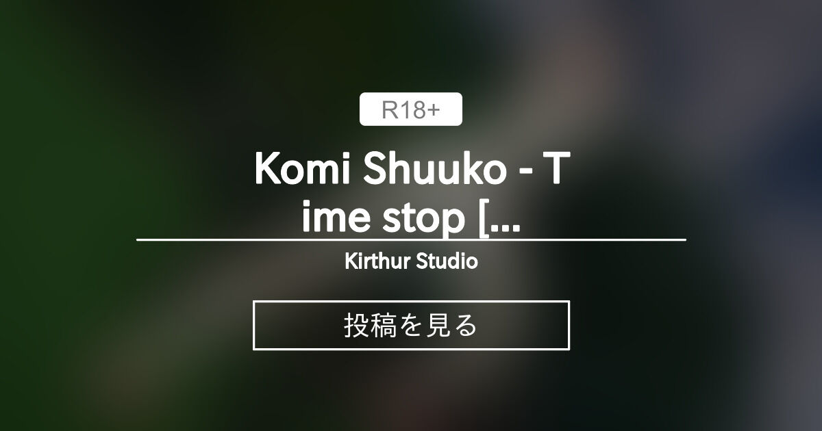 【R-18】 Komi Shuuko - Time stop [Extra] - Kirthur Studio (Kirthur Studio)の投稿｜ファンティア[Fantia]