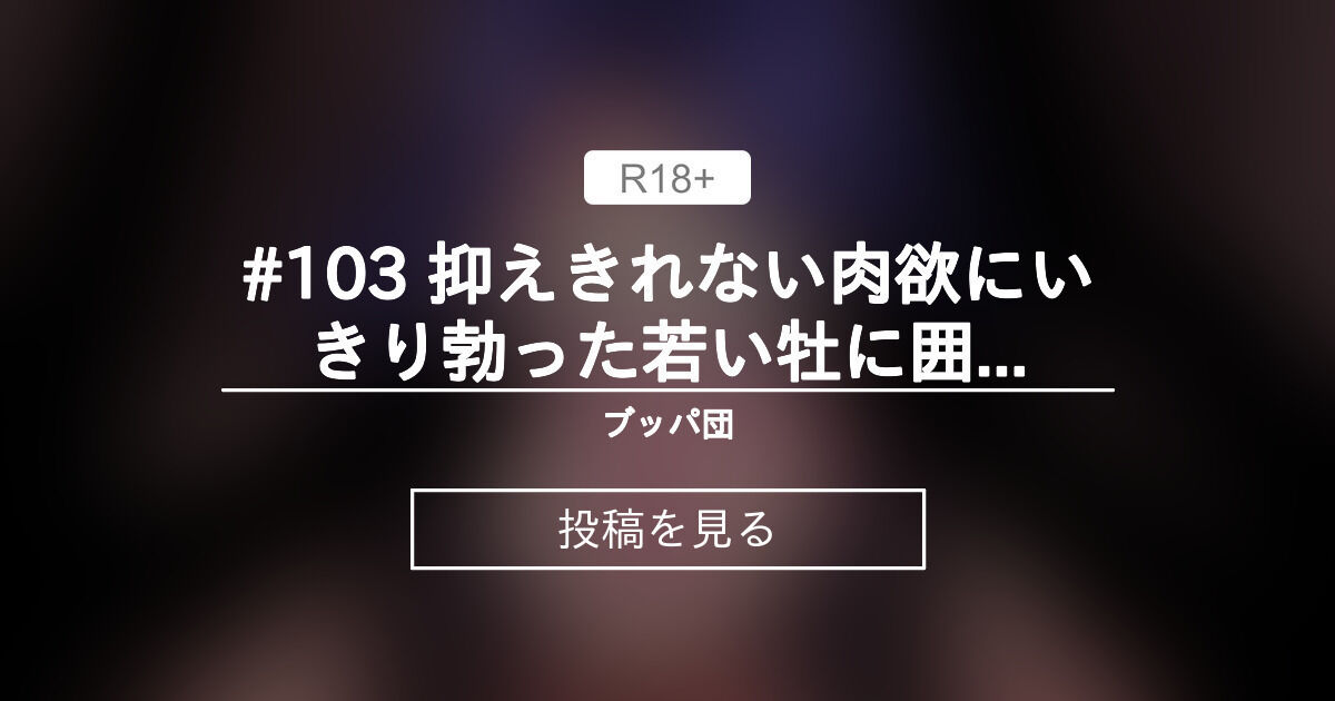 【R-18】 #103 抑えきれない肉欲にいきり勃った若い牡に囲まれた奥さま - ブッパ団 (胤孟子（たねもし）)の投稿｜ファンティア[Fantia]