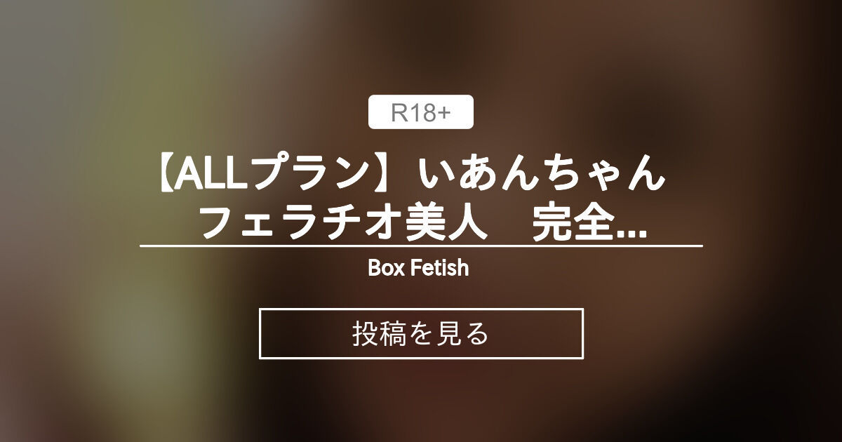 【フェラ】 【ALLプラン】いあんちゃん フェラチオ美人 完全版 - Box Fetish (Box Fetish )の投稿｜ファンティア[Fantia]